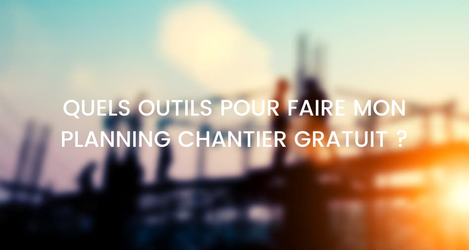 Quels outils pour faire mon planning chantier gratuit